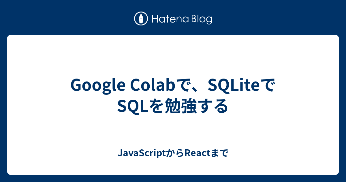 Google Colabで、SQLiteでSQLを勉強する - JavaScriptからReactまで