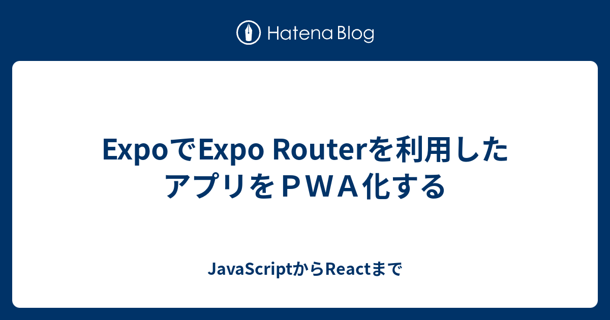 ExpoでExpo Routerを利用したアプリをPWA化する - JavaScriptからReactまで