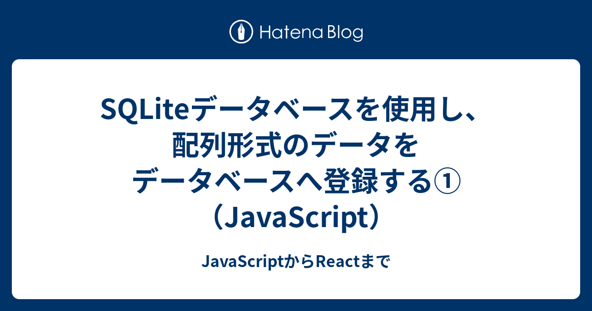 Sqliteデータベースを使用し、配列形式のデータをデータベースへ登録する①（javascript） Javascriptからreactまで