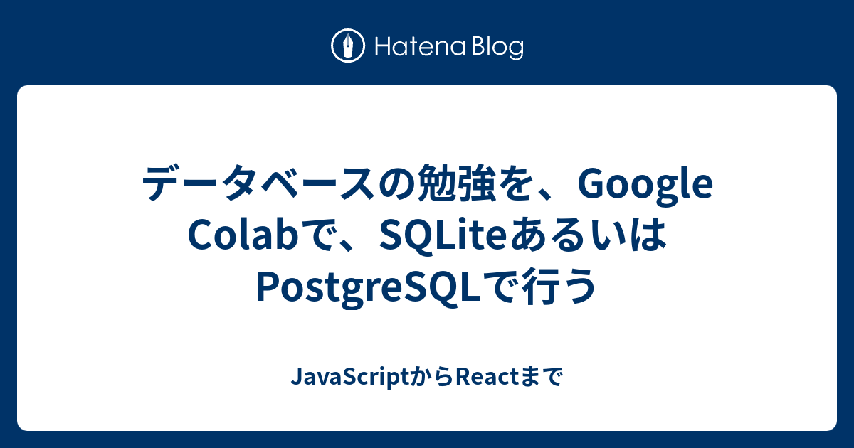 データベースの勉強を、Google Colabで、SQLiteあるいはPostgreSQLで行う - JavaScriptからReactまで