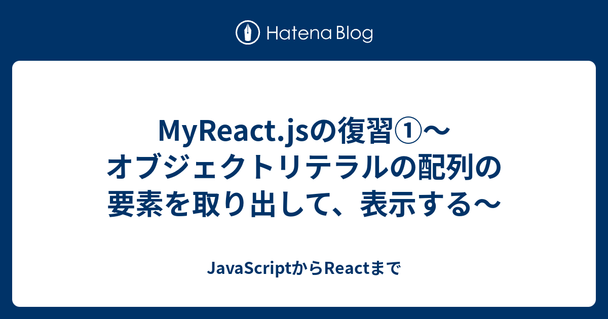 MyReact.jsの復習①～オブジェクトリテラルの配列の要素を取り出して、表示する～ - JavaScriptからReactまで