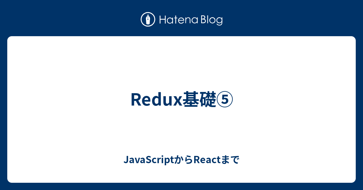Redux基礎⑤ - JavaScriptからReactまで
