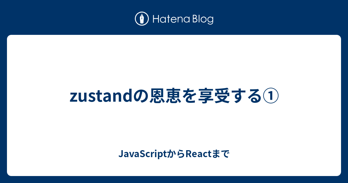zustandの恩恵を享受する① - JavaScriptからReactまで