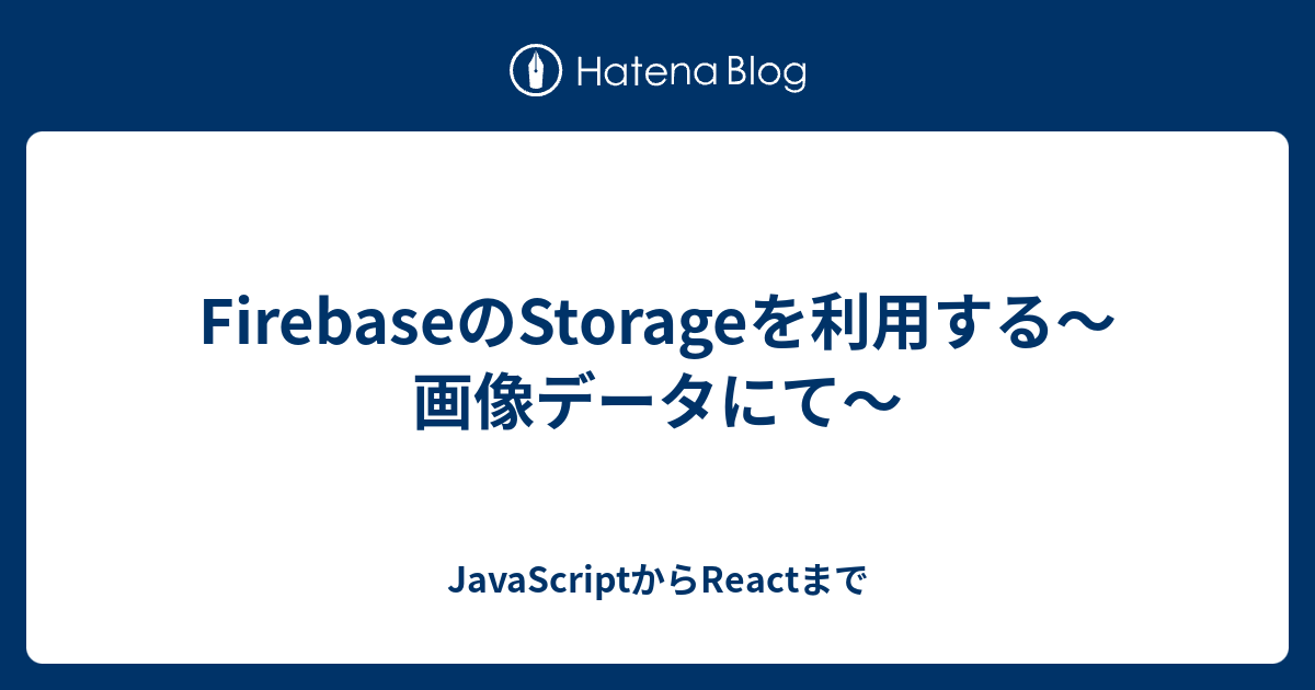 FirebaseのStorageを利用する～画像データにて～ - JavaScriptからReactまで