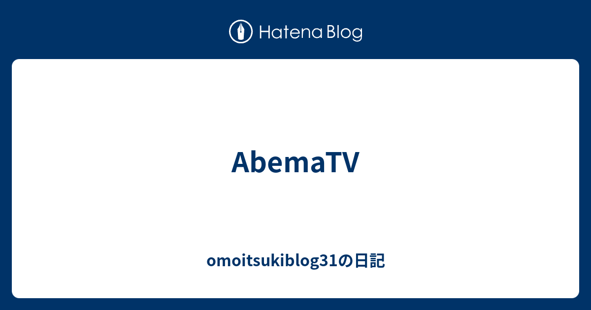 AbemaTV - omoitsukiblog31の日記