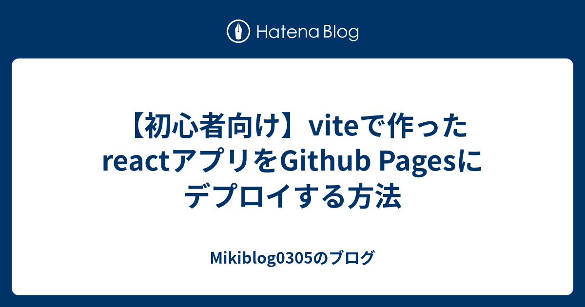 【初心者向け】viteで作ったreactアプリをGithub Pagesにデプロイする方法 - Mikiblog0305のブログ