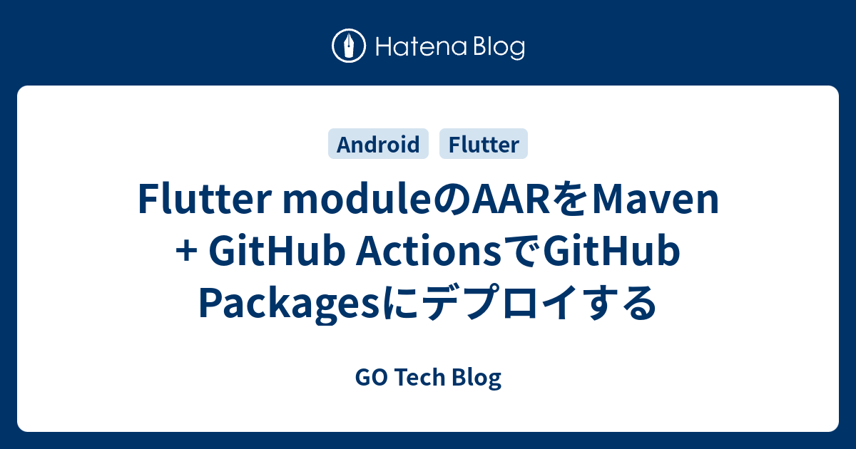 Flutter moduleのAARをMaven + GitHub ActionsでGitHub Packagesにデプロイする - GO Tech Blog