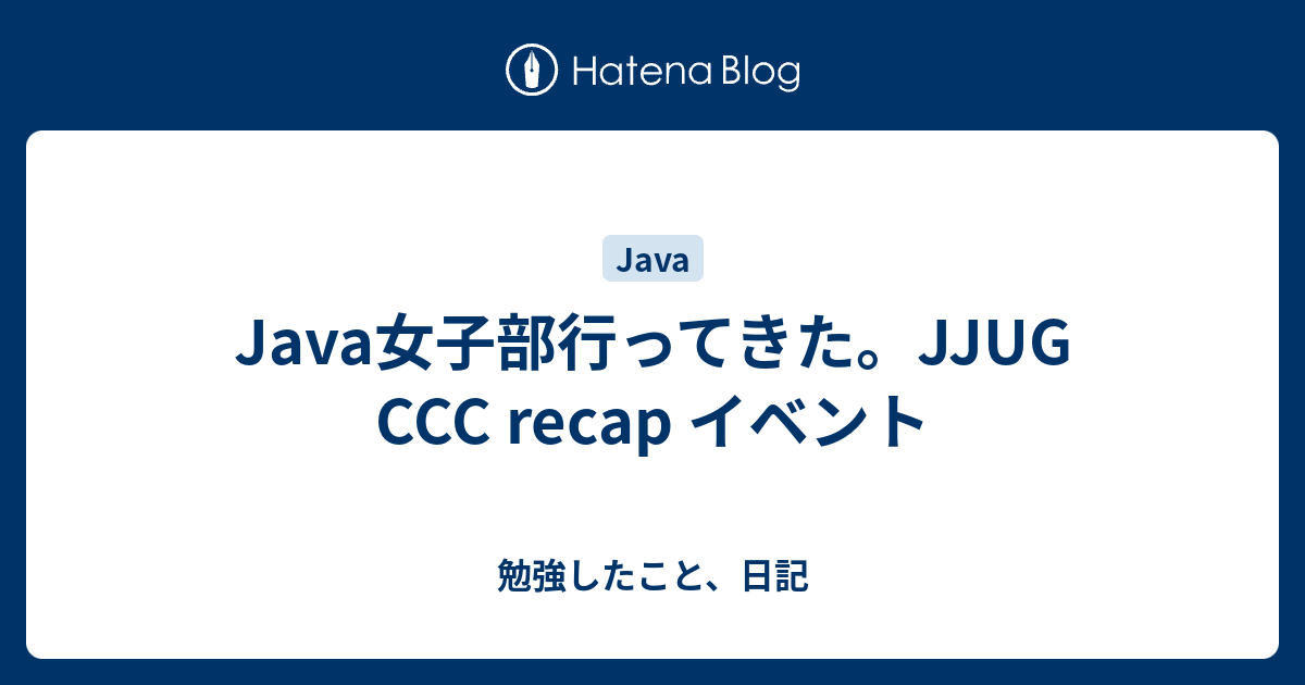 Java女子部行ってきた。JJUG CCC recap イベント - 勉強したこと、日記