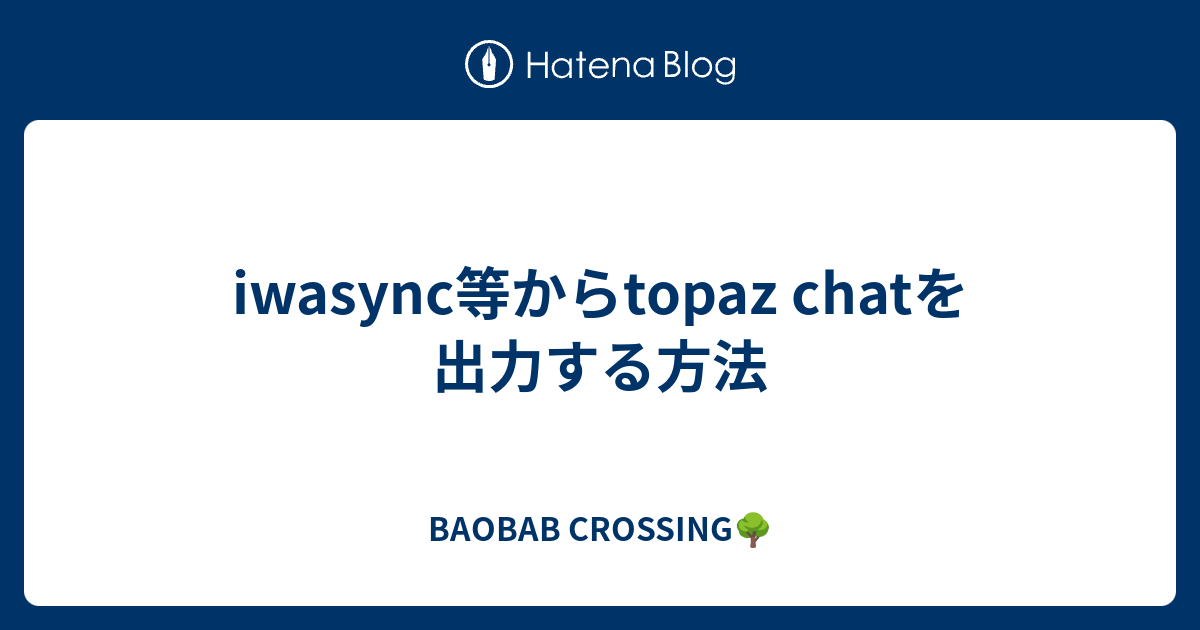 iwasync等からtopaz chatを出力する方法 - BAOBAB CROSSING🌳
