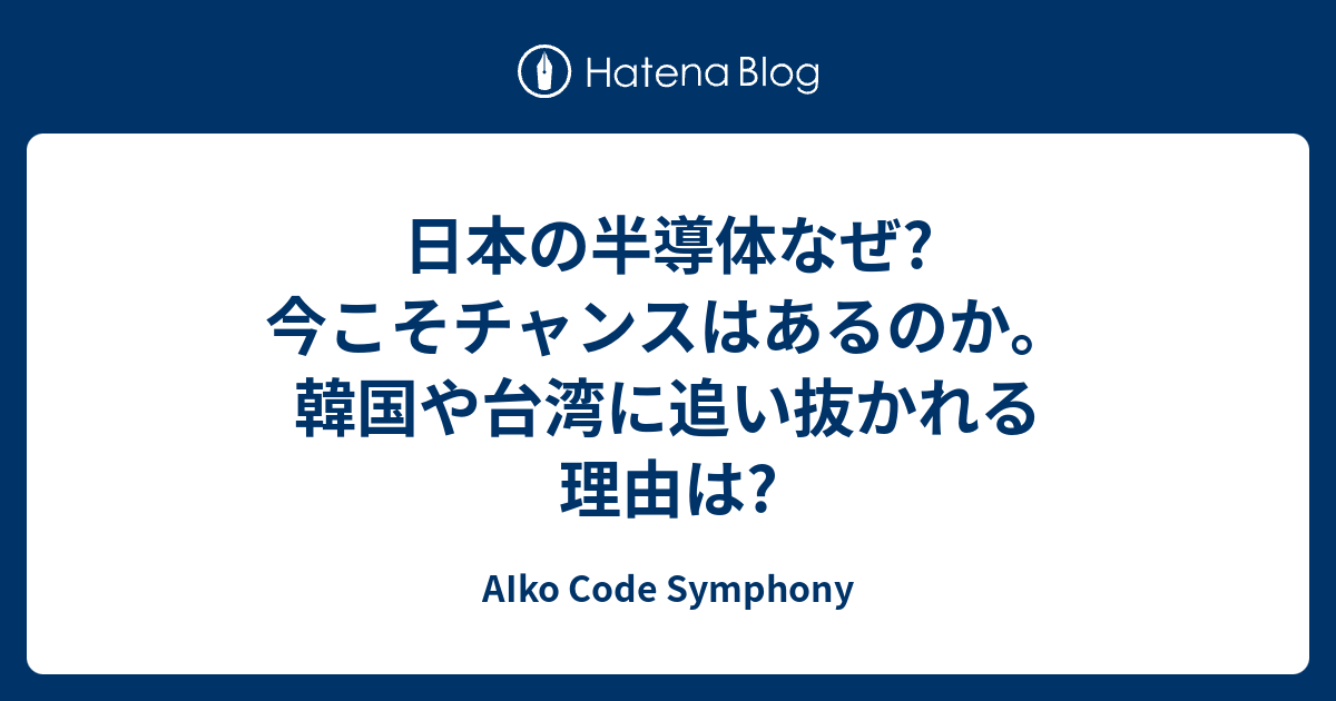 日本の半導体なぜ? 今こそチャンスはあるのか。韓国や台湾に追い抜かれる理由は? - AIko Code Symphony