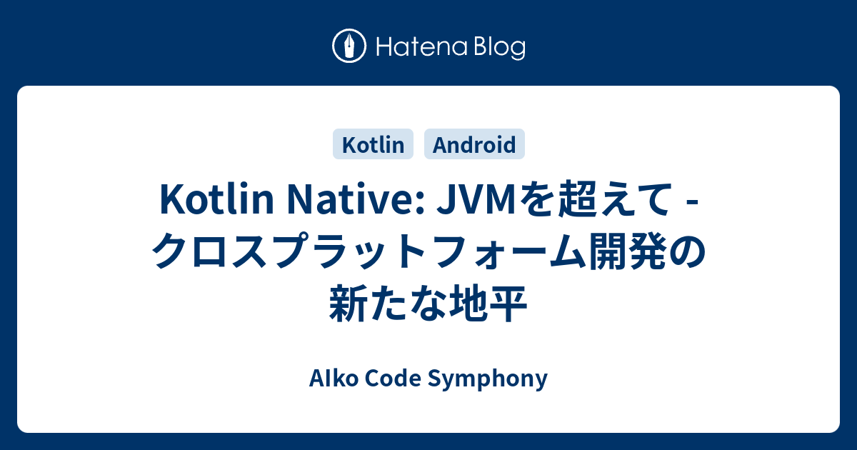 Kotlin Native: JVMを超えて - クロスプラットフォーム開発の新たな地平 - AIko Code Symphony