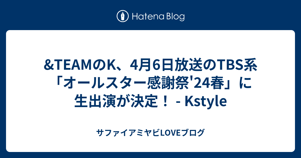 &TEAMのK、4月6日放送のTBS系「オールスター感謝祭'24春」に生出演が決定！ - Kstyle - サファイアミヤビLOVEブログ