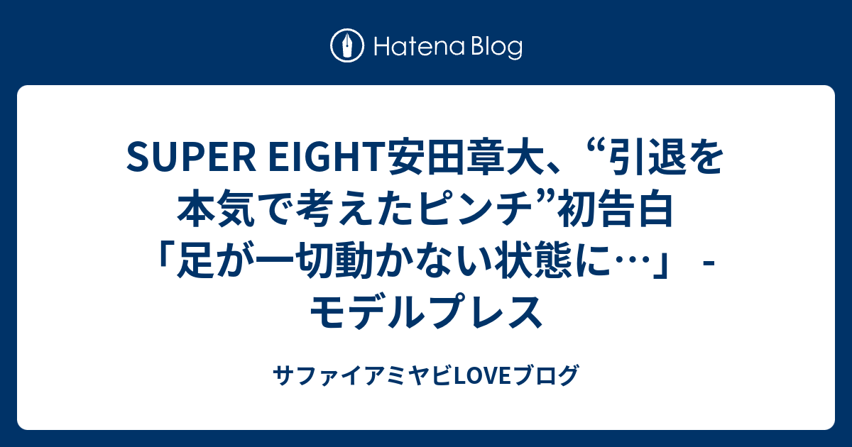 SUPER EIGHT安田章大、“引退を本気で考えたピンチ”初告白「足が一切動かない状態に…」 - モデルプレス - サファイアミヤビLOVEブログ
