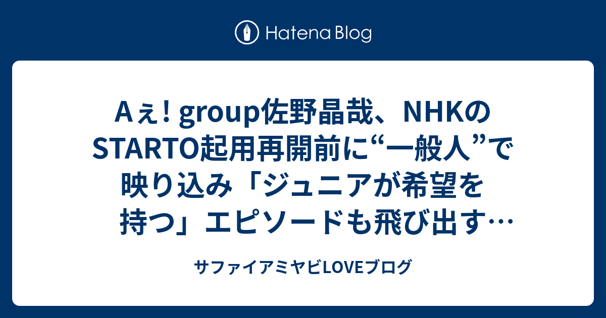 Aぇ! group佐野晶哉、NHKのSTARTO起用再開前に“一般人”で映り込み「ジュニアが希望を持つ」エピソードも飛び出す【取材全文】 - モデルプレス - サファイアミヤビLOVEブログ