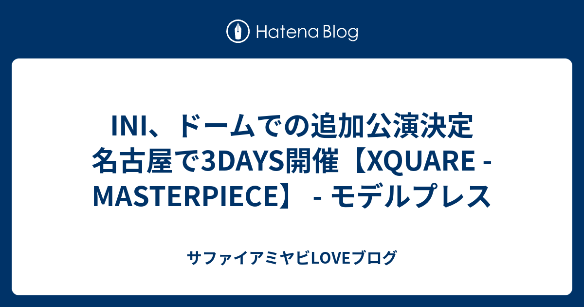 INI、ドームでの追加公演決定 名古屋で3DAYS開催【XQUARE - MASTERPIECE】 - モデルプレス - サファイアミヤビLOVEブログ