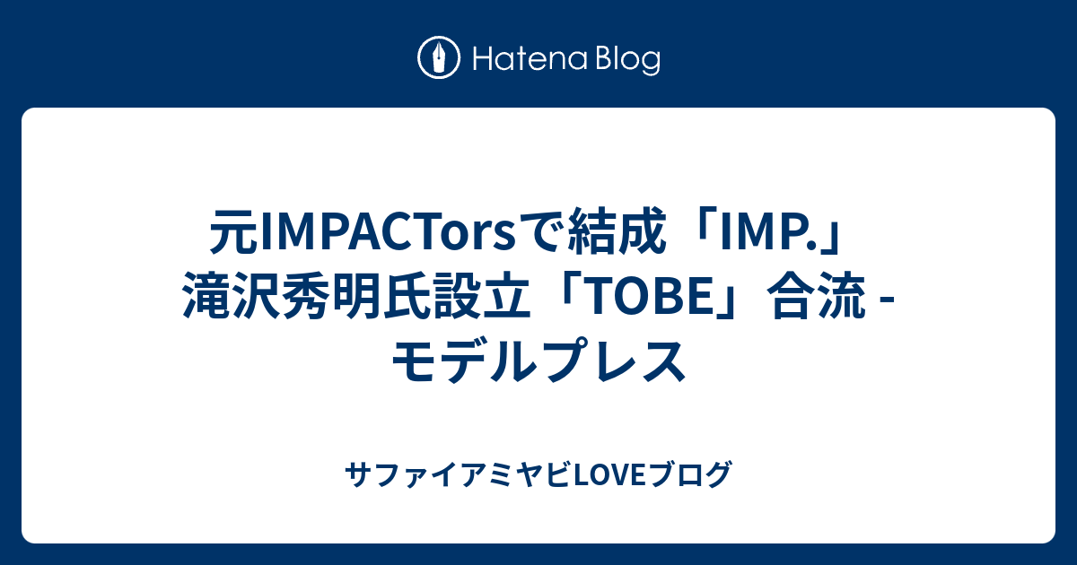 元IMPACTorsで結成「IMP.」滝沢秀明氏設立「TOBE」合流 - モデルプレス - サファイアミヤビLOVEブログ