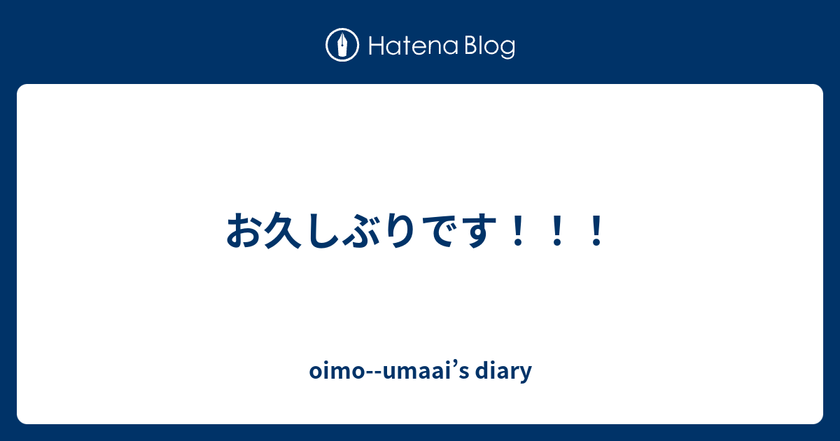 お久しぶりです！！！ - oimo--umaai’s diary