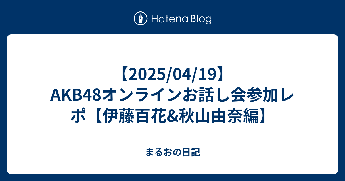 【2025/04/19】AKB48オンラインお話し会参加レポ【伊藤百花&秋山由奈編】 - まるおの日記