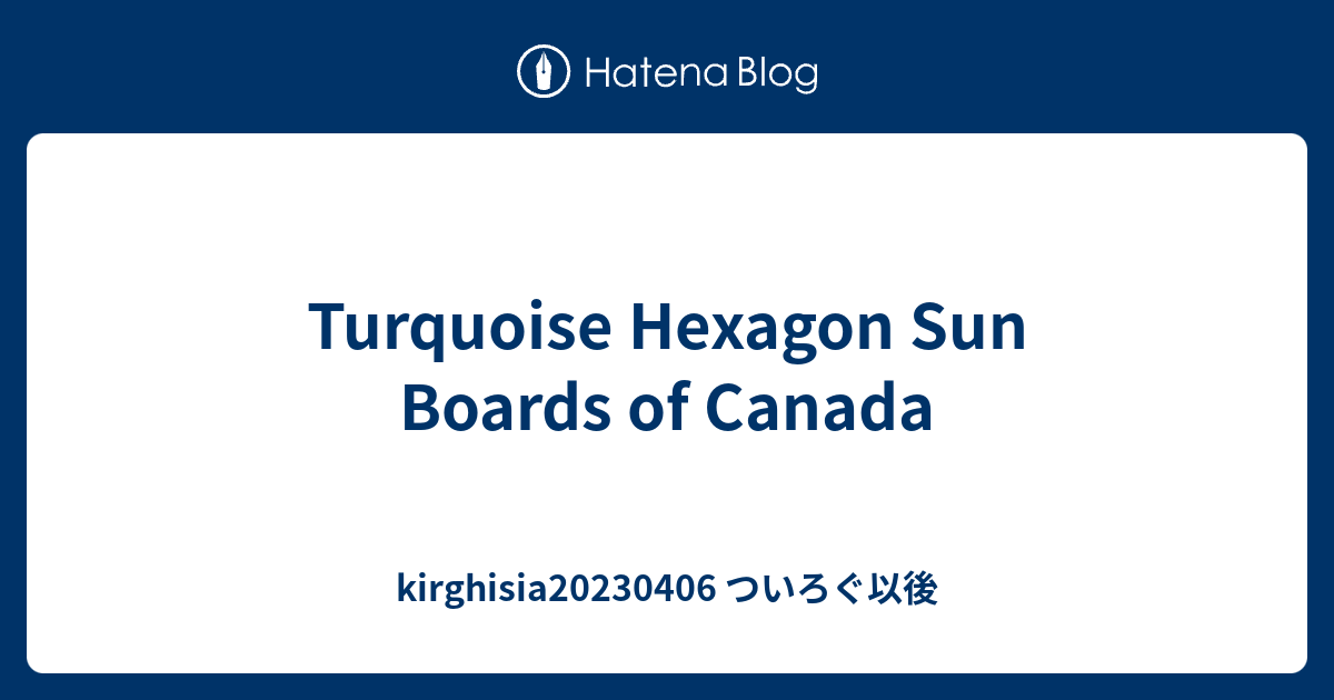 Turquoise Hexagon Sun Boards of Canada - kirghisia20230406 ついろぐ以後