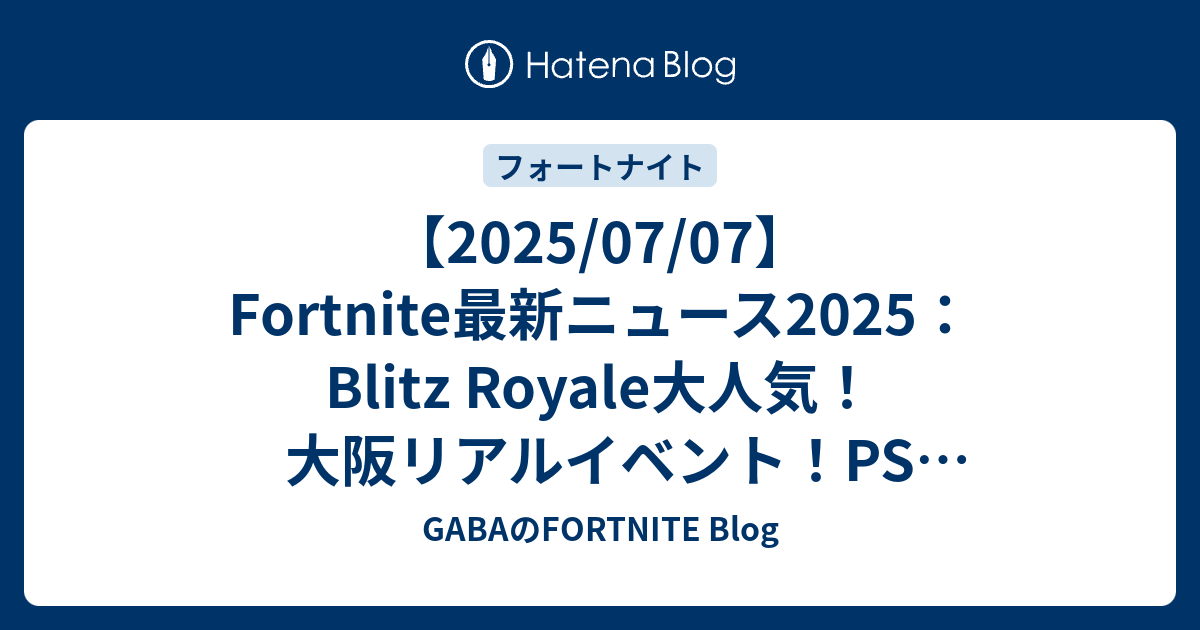 【2025/07/07】Fortnite最新ニュース2025：Blitz Royale大人気！大阪リアルイベント！PS Storeランキング躍進！ - GABAのFORTNITE Blog