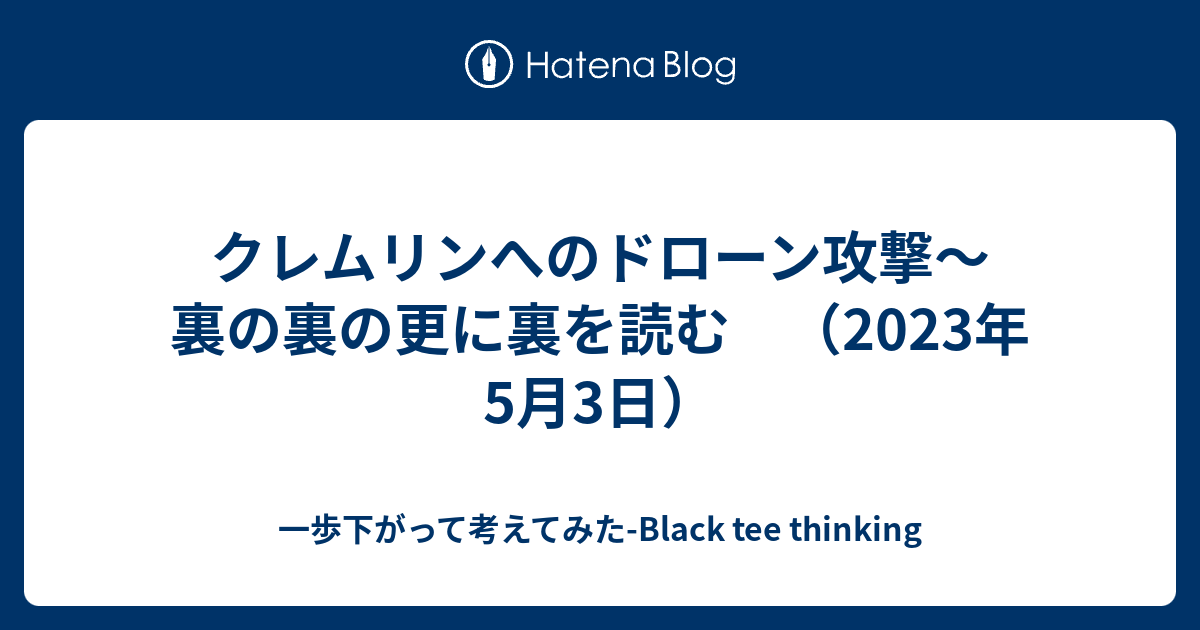 クレムリンへのドローン攻撃～裏の裏の更に裏を読む （2023年5月3日） 一歩下がって考えてみた Black Tee Thinking