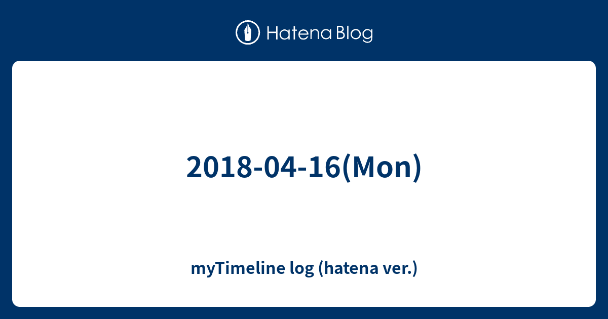 2018 04 16 Mon Mytimeline Log Hatena Ver