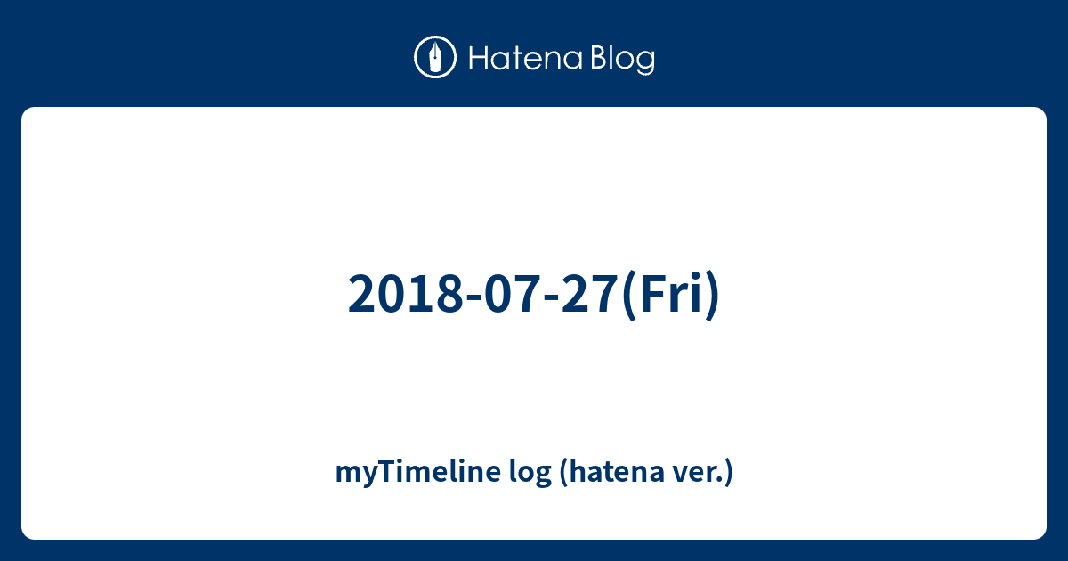 2018 07 27 Fri Mytimeline Log Hatena Ver