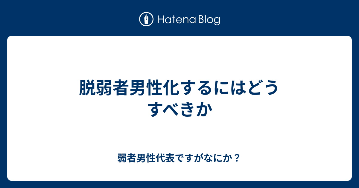 脱弱者男性化するにはどうすべきか 弱者男性代表ですがなにか？