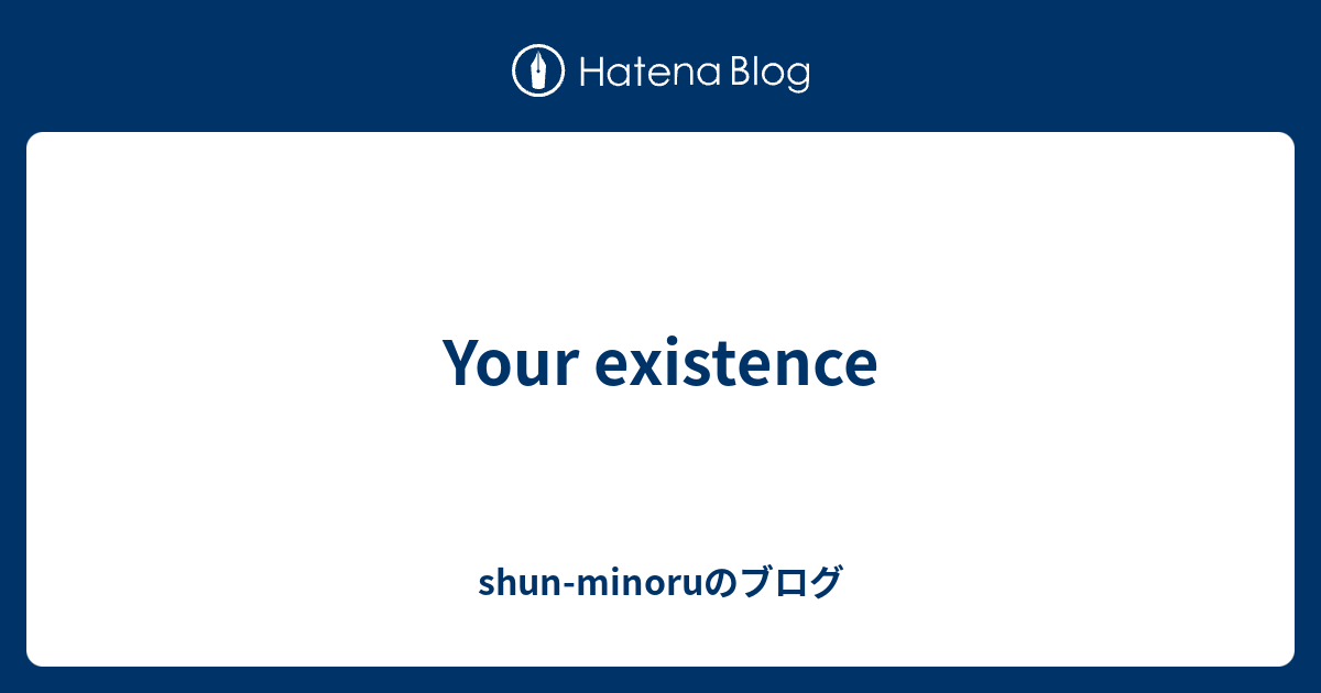 Your existence - shun-minoruのブログ