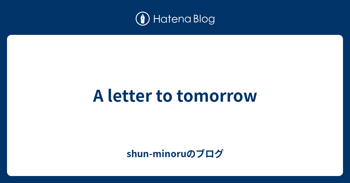 A letter to tomorrow - shun-minoruのブログ