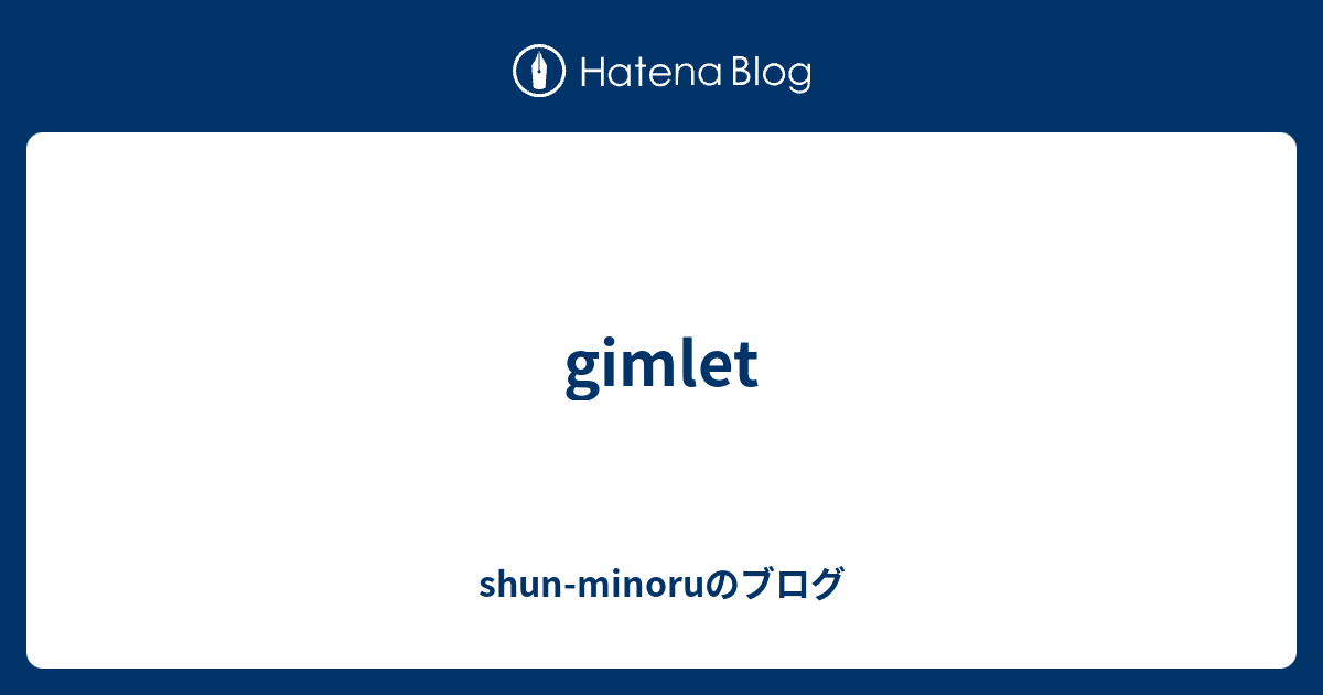 gimlet - shun-minoruのブログ