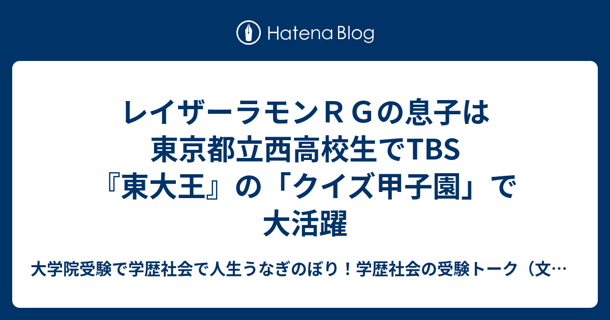 レイザーラモンRGの息子は東京都立西高校生でTBS『東大王』の「クイズ甲子園」で大活躍 - 大学院受験で学歴社会で人生うなぎのぼり！学歴社会の受験トーク（文理融合、文系、理系、アート系、体育 ...