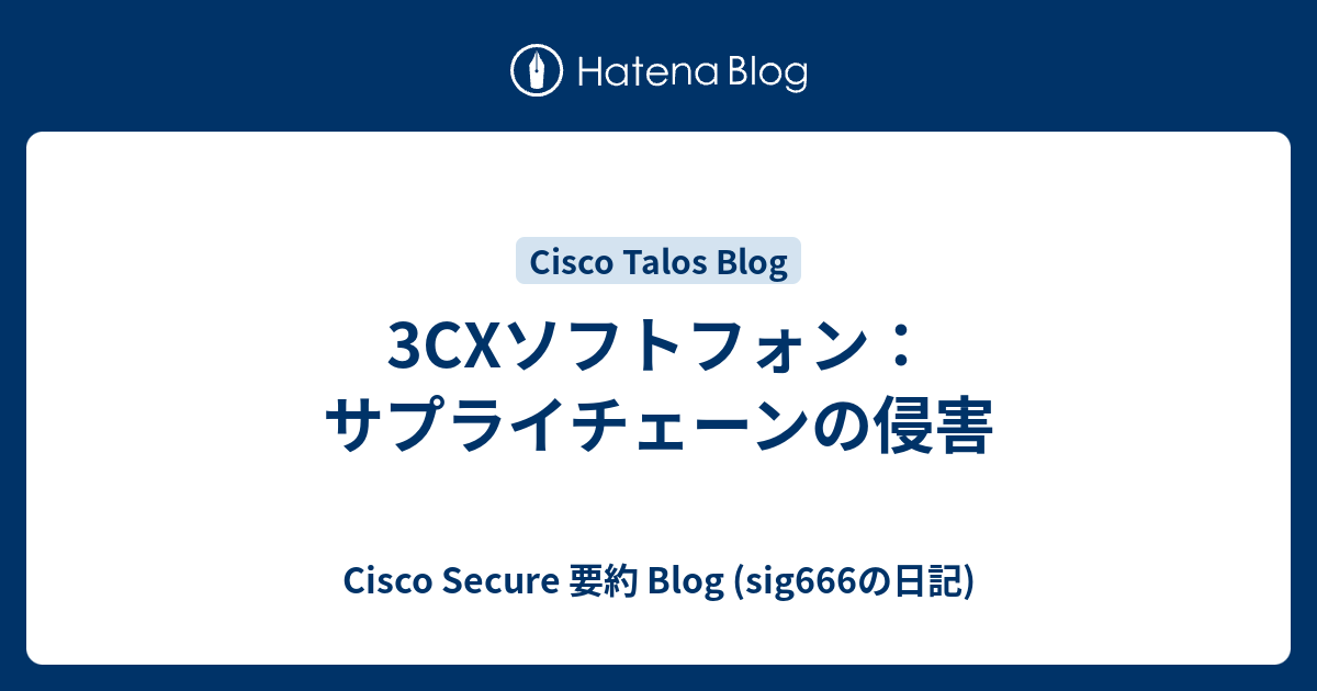 3CXソフトフォン：サプライチェーンの侵害 - Cisco Secure 要約 Blog (sig666の日記)