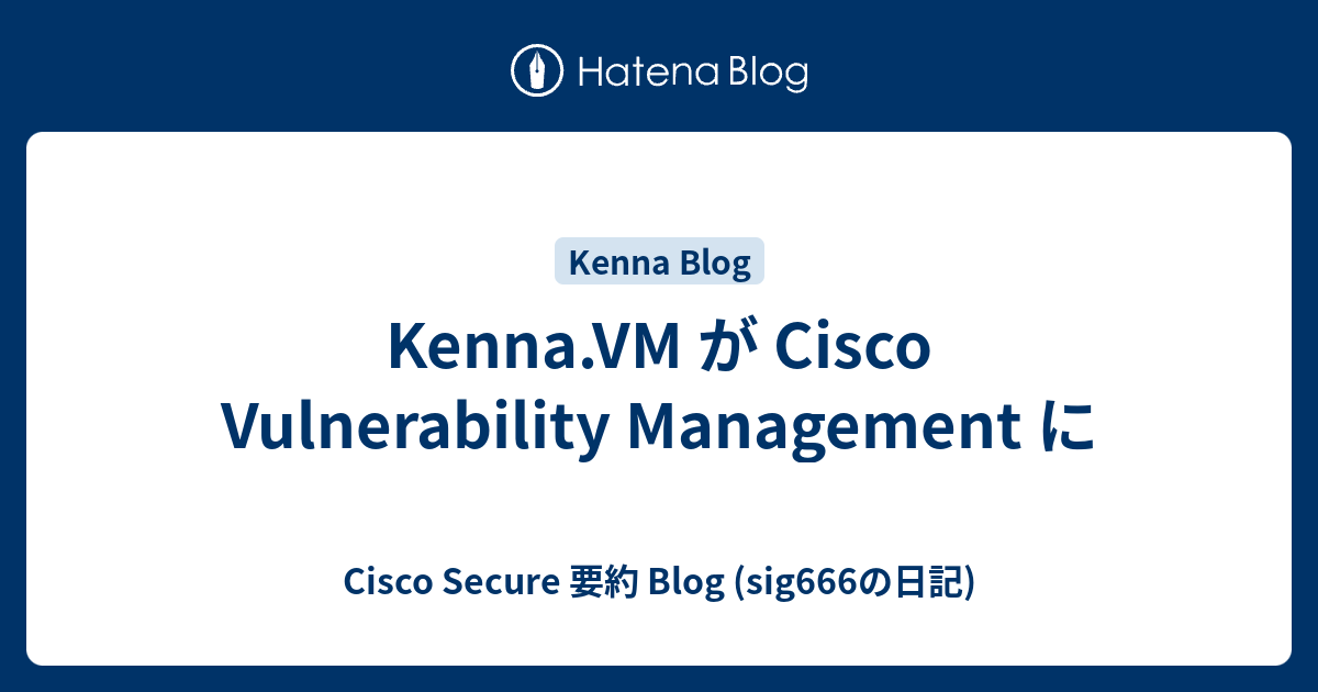 Kenna.VM が Cisco Vulnerability Management に - Cisco Secure 要約 Blog (sig666の日記)