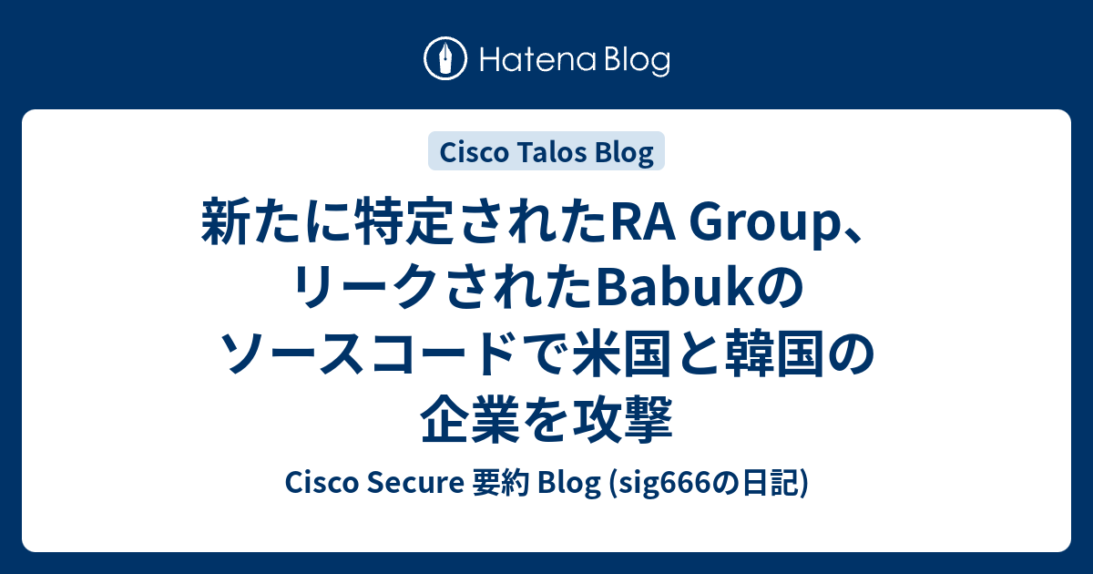 新たに特定されたRA Group、リークされたBabukのソースコードで米国と韓国の企業を攻撃 - Cisco Secure 要約 Blog ...