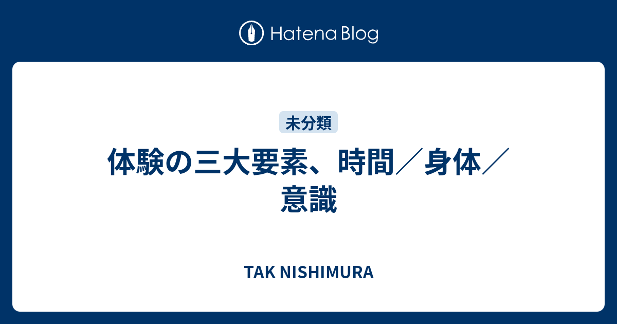 体験の三大要素、時間／身体／意識 - TAK NISHIMURA