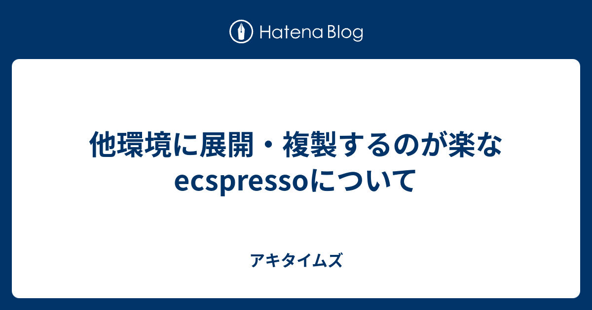 他環境に展開・複製するのが楽なecspressoについて - アキタイムズ
