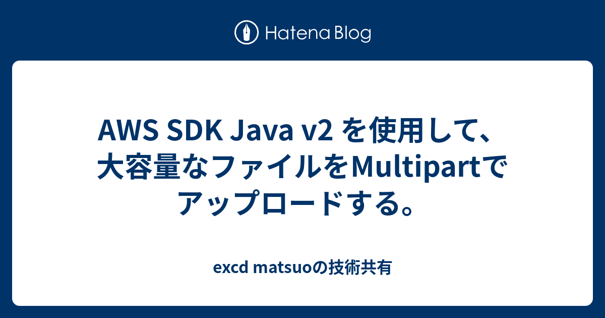 AWS SDK Java v2 を使用して、大容量なファイルをMultipartでアップロードする。 - excd matsuoの技術共有