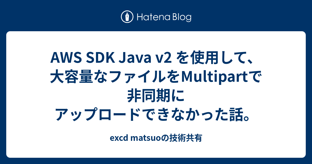 AWS SDK Java v2 を使用して、大容量なファイルをMultipartで非同期にアップロードできなかった話。 - excd matsuoの技術共有