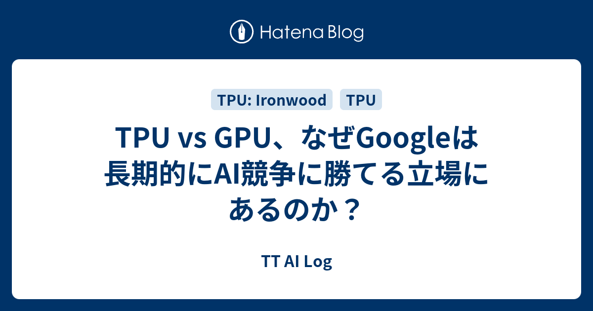 TPU vs GPU、なぜGoogleは長期的にAI競争に勝てる立場にあるのか？ - TT AI Log