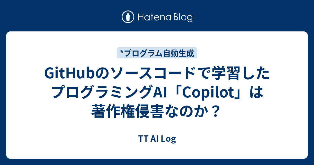 GitHubのソースコードで学習したプログラミングAI「Copilot」は著作権侵害なのか？ - TT AI Log