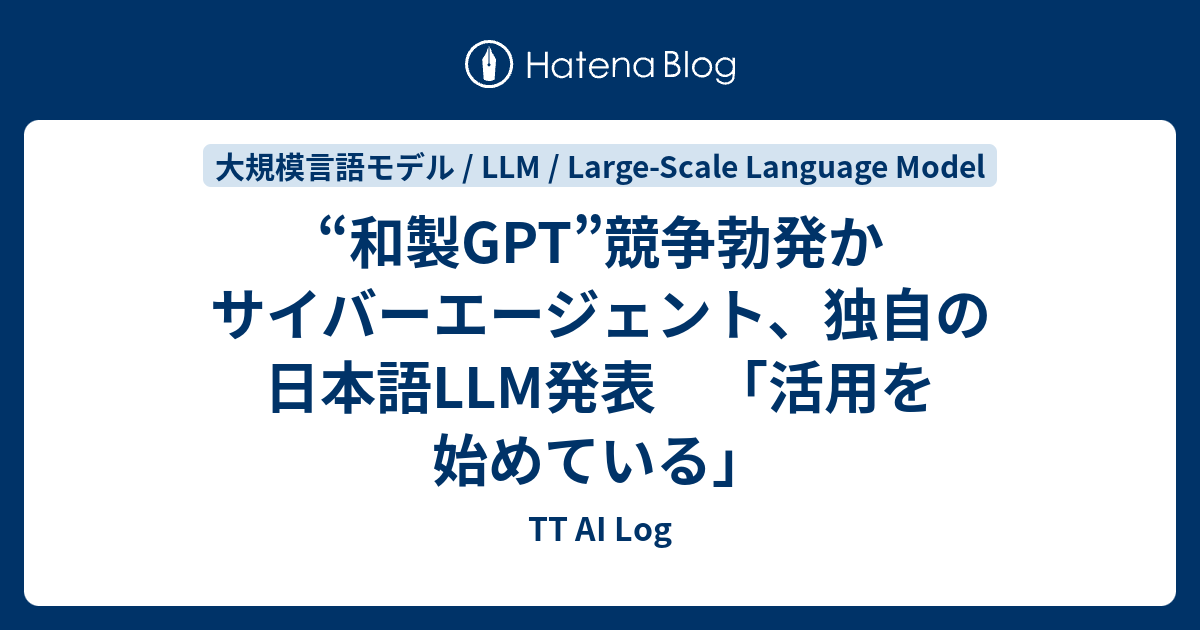 “和製GPT”競争勃発か サイバーエージェント、独自の日本語LLM発表 「活用を始めている」 - TT AI Log