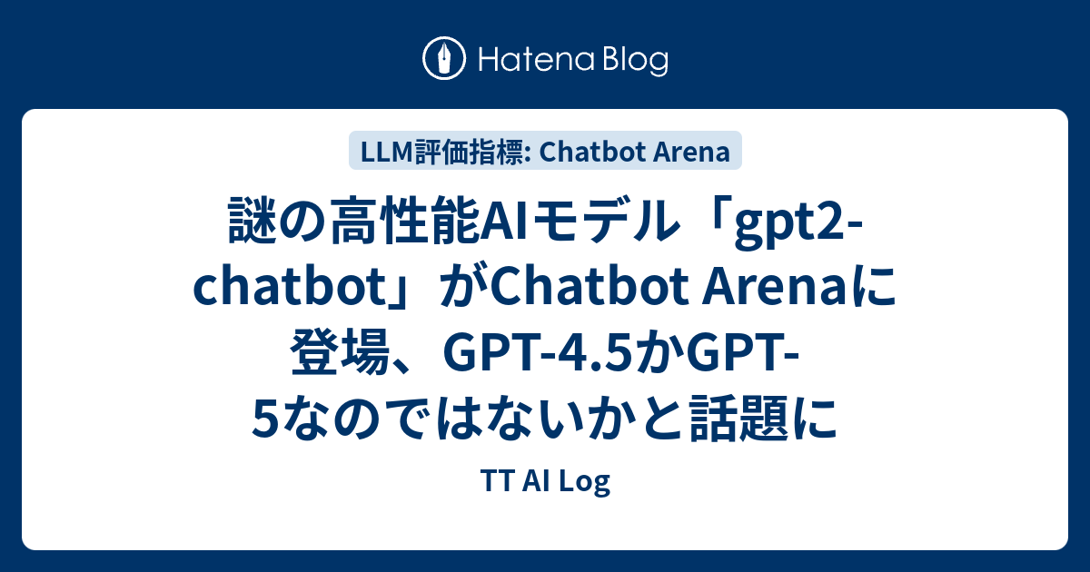 謎の高性能AIモデル「gpt2-chatbot」がChatbot Arenaに登場、GPT-4.5かGPT-5なのではないかと話題に - TT ...