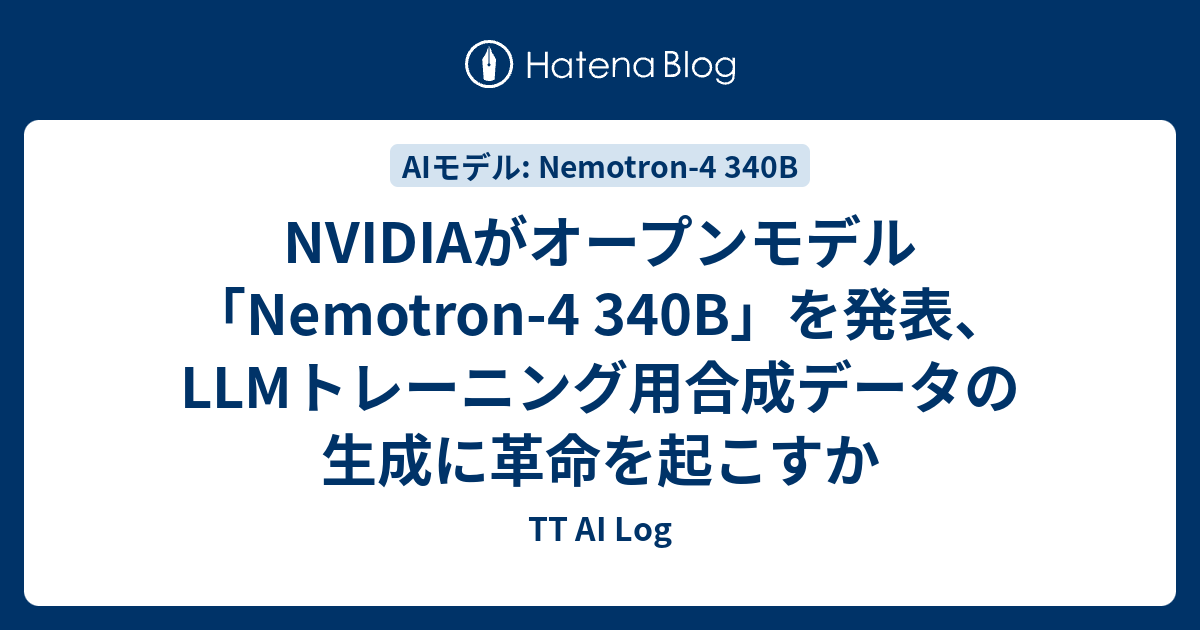 NVIDIAがオープンモデル「Nemotron-4 340B」を発表、LLMトレーニング用合成データの生成に革命を起こすか - TT AI Log