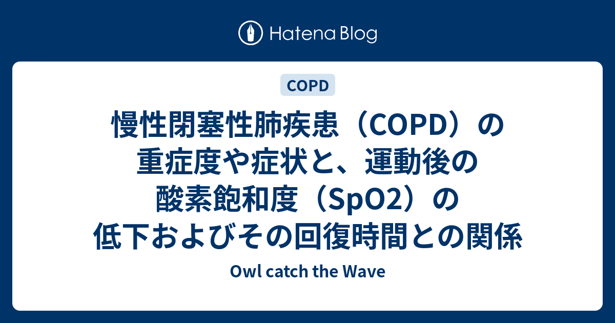 慢性閉塞性肺疾患（COPD）の重症度や症状と、運動後の酸素飽和度（SpO2）の低下およびその回復時間との関係 - Owl catch the Wave