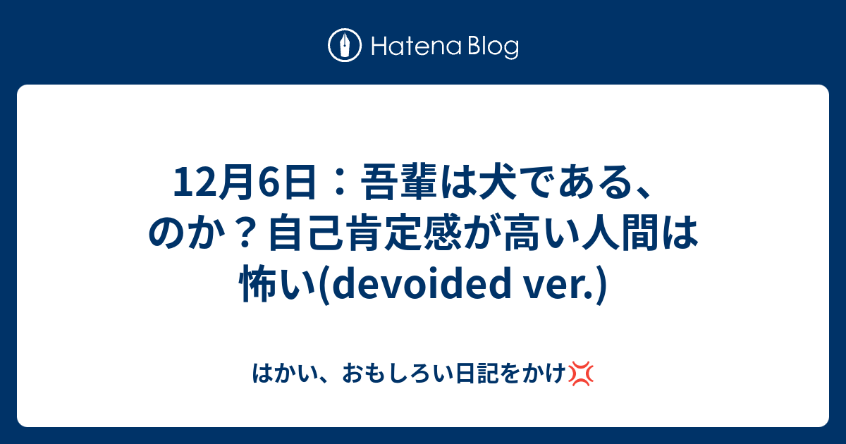 12月6日：吾輩は犬である、のか？自己肯定感が高い人間は怖い(devoided ver.) - はかい、おもしろい日記をかけ💢