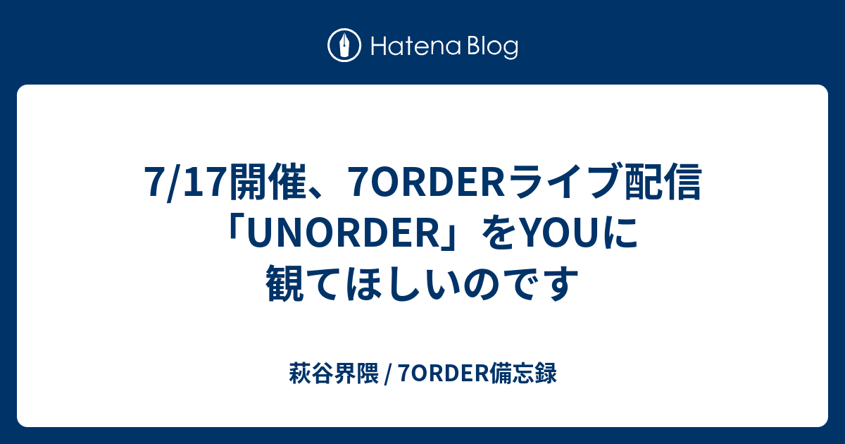 7/17開催、7ORDERライブ配信「UNORDER」をYOUに観てほしいのです - 萩谷界隈