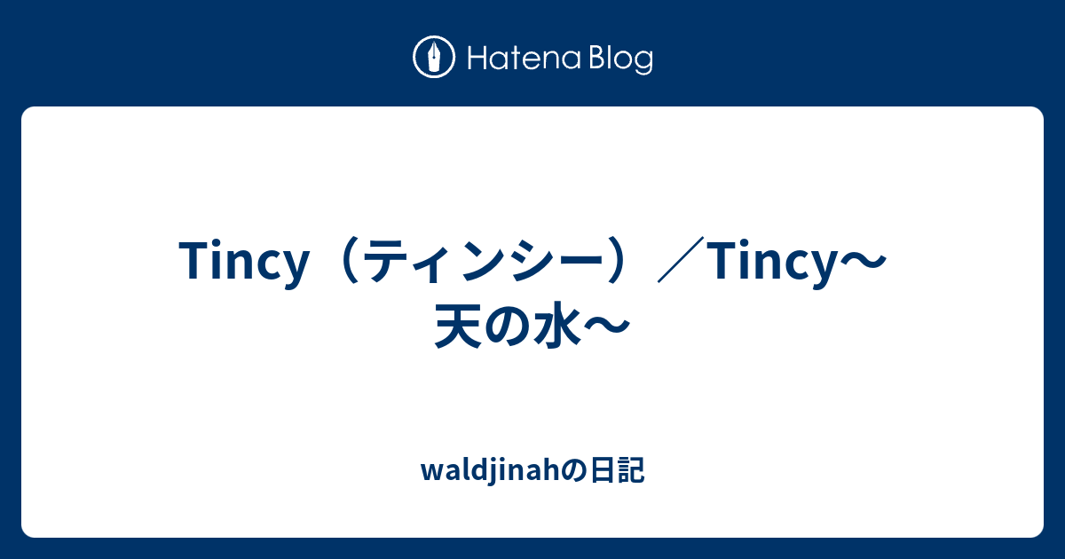 Tincy（ティンシー）／Tincy～天の水～ - waldjinahの日記