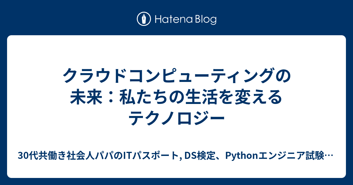 クラウドコンピューティングの未来：私たちの生活を変えるテクノロジー - 30代共働き社会人パパのITパスポート, DS検定、Pythonエンジニア試験,G検定独学一発合格体験記