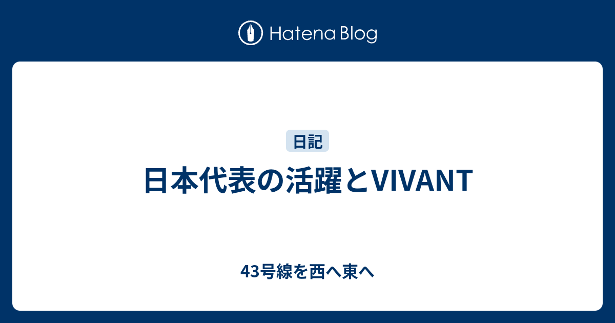 日本代表の活躍とVIVANT - 43号線を西へ東へ